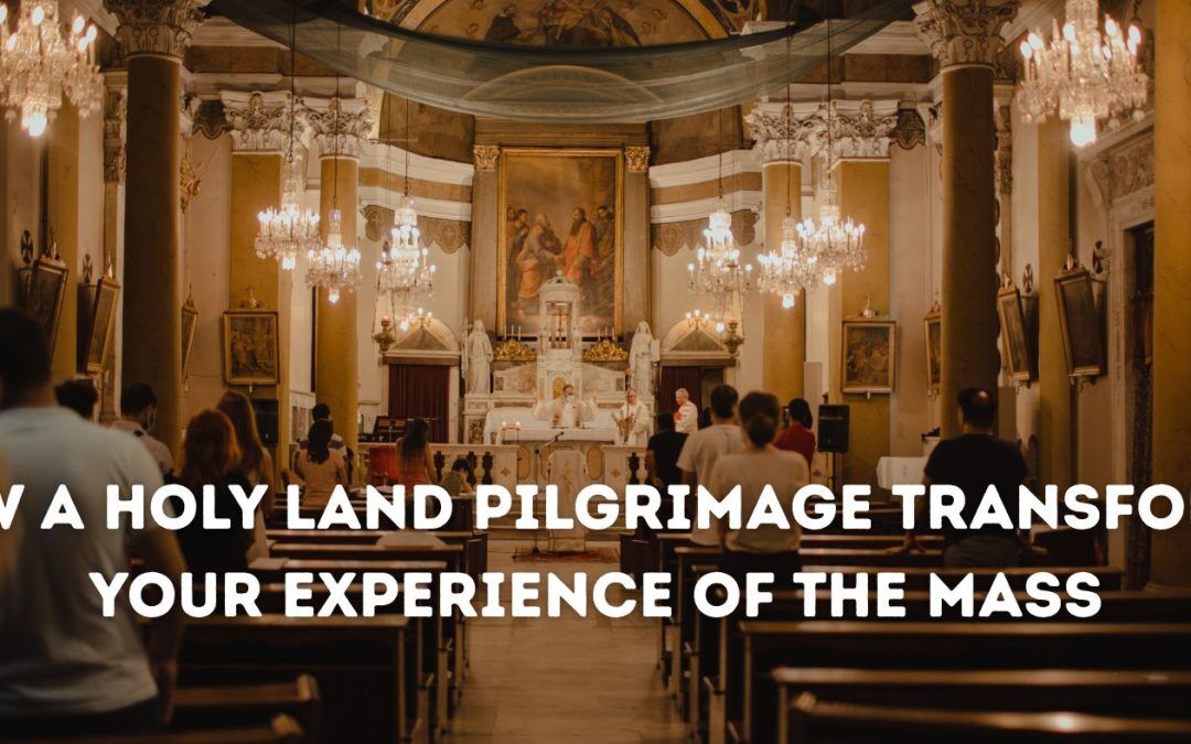 How a Holy Land Pilgrimage Transforms Your Experience of the Mass ...